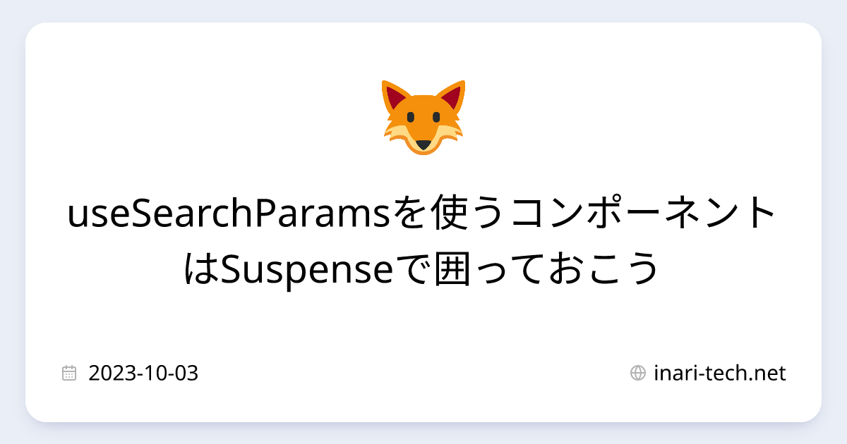 useSearchParamsを使うコンポーネントはSuspenseで囲っておこう | INARI TECH